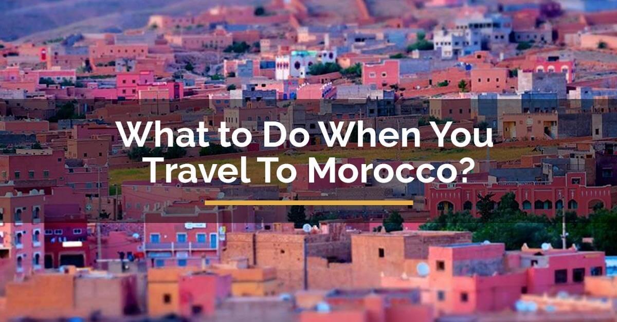 What to Do When You Travel To Morocco? 12 Things You Should Not Miss