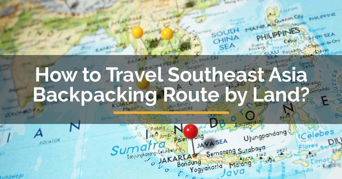 How to Travel Southeast Asia Backpacking Route by Land? Let this guide ...