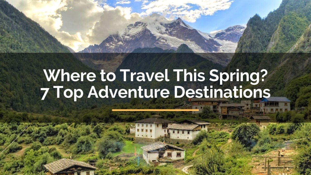 Where to Travel This Spring? 7 Top Adventure Destinations Around the ...