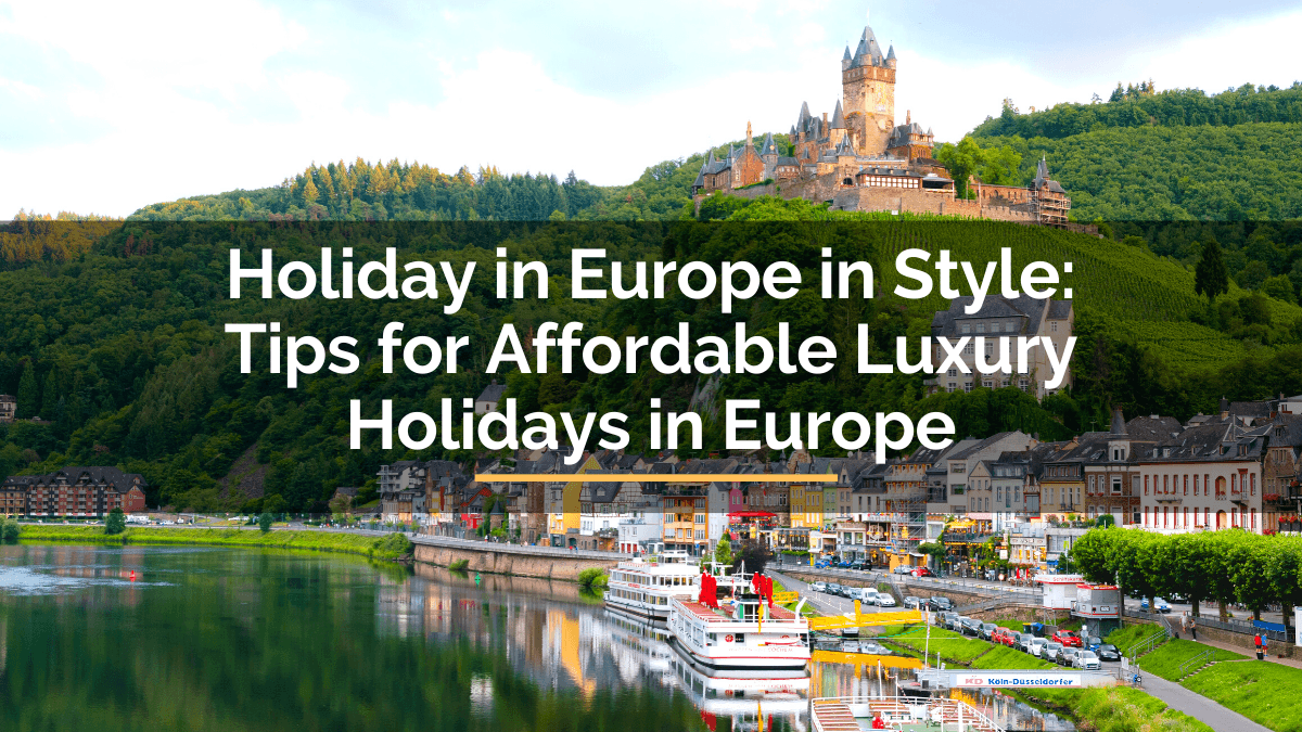 Holiday in Europe in Style: Tips for Affordable Luxury Holidays in Europe