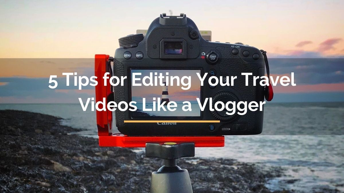 5 Tips for Editing Your Travel Videos Like a Vlogger - For Travelista